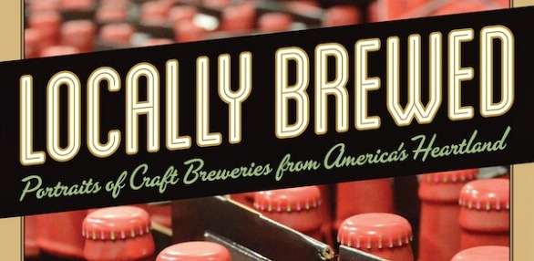 Locally Brewed: Portraits of Craft Breweries from America's Heartland ...